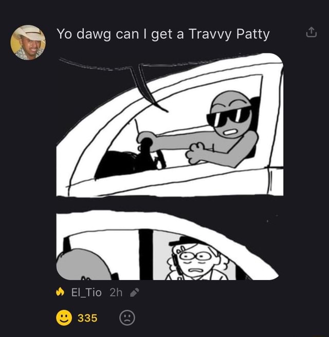 SS Yo dawg can I get a Travvy Patty Tio & - iFunny