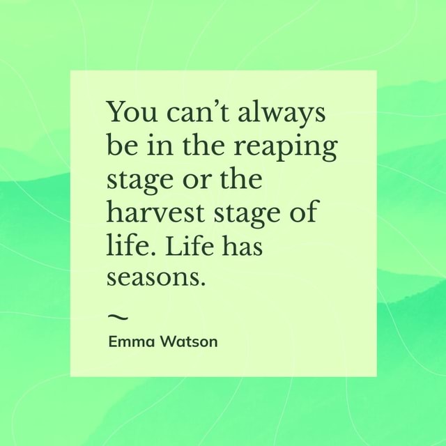 You can't always be in the reaping stage or the harvest stage of life ...