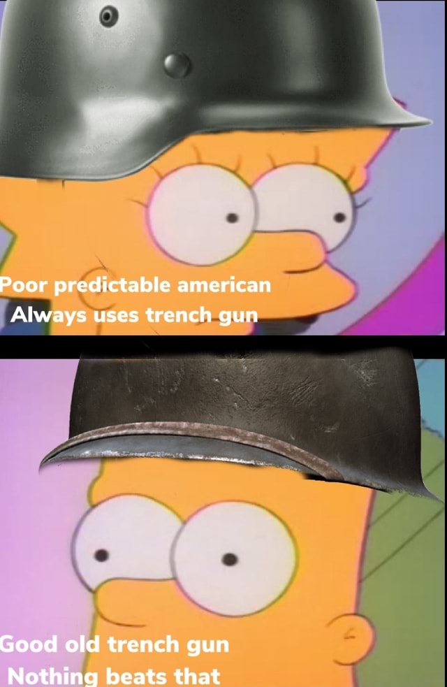 Poor predictable american Always uses trench gun Good old trench gun ...