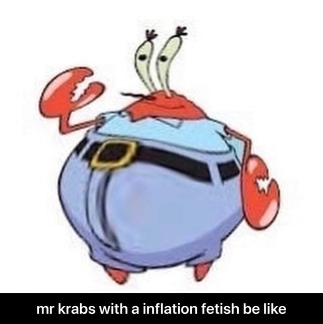 Mr krabs with a inflation fetish be like - iFunny