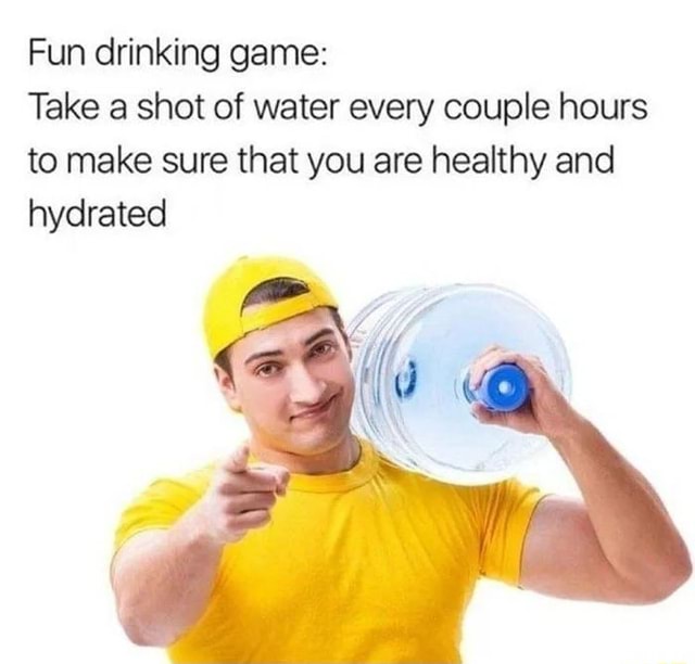 Fun drinking game: Take a shot of water every couple hours to make sure ...