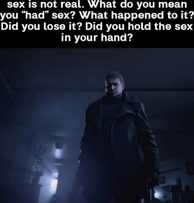 Sex Is Not Real What Do You Mean You Had Sex What Happened To It