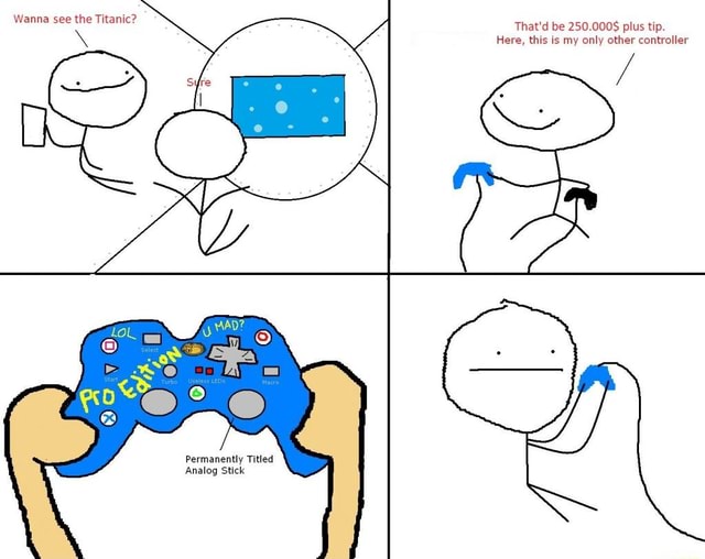 Wanna see the Titanic? That'd be 250.000S plus tip. Here, this is my only other controller ...