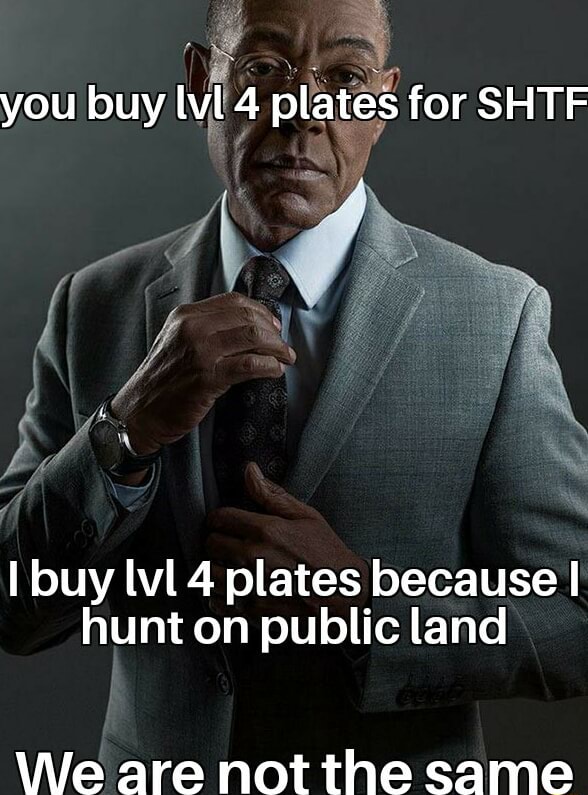 You buy lvl 4 plates for SHTF I buy lvl 4 plates because I hunt on ...