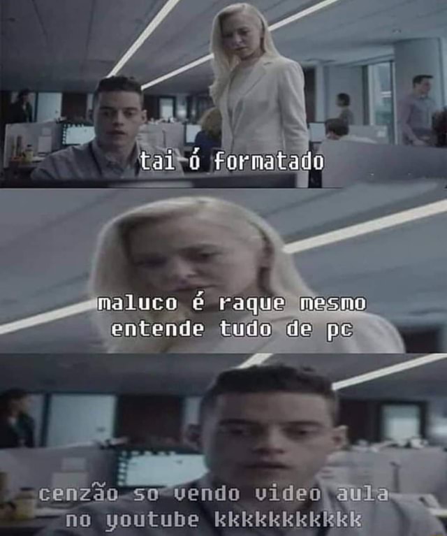 Pal formatado maluco é raque mesmo entende tudo de pe cenzão so vendo ...