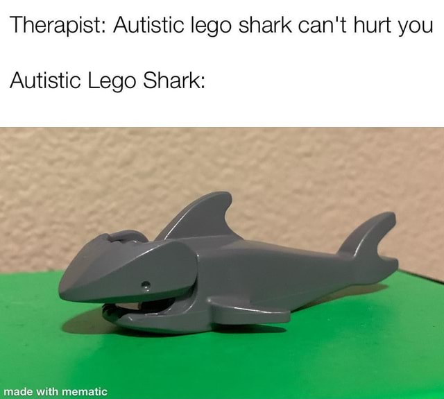 Therapist: Autistic lego shark can't hurt you Autistic Lego Shark: - iFunny