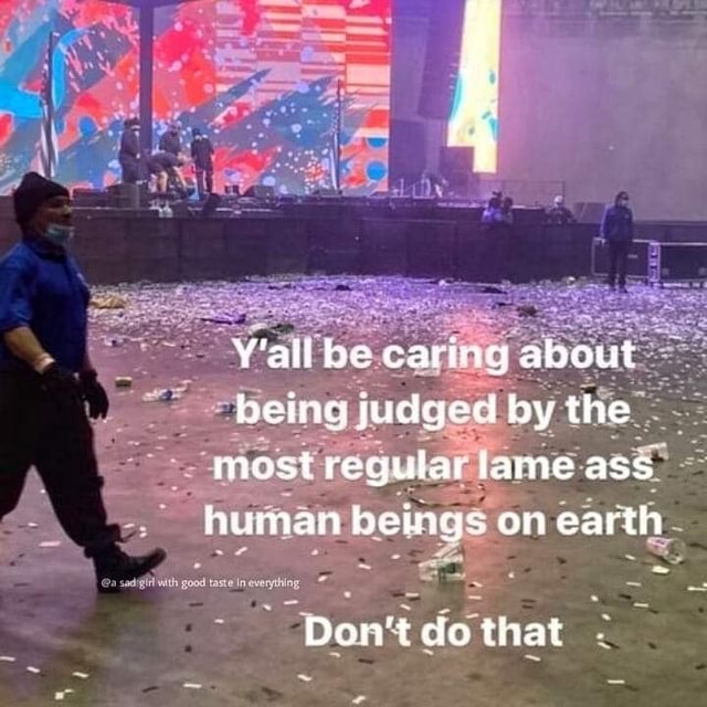 Y'ail be caring about being judged by the most regular lame ass human ...