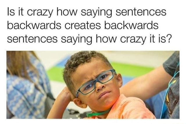 Is it crazy how saying sentences backwards creates backwards sentences ...