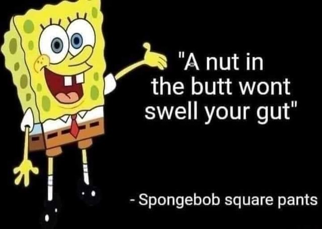 "A nut in the butt wont swell your gut" - Spongebob square pants ...