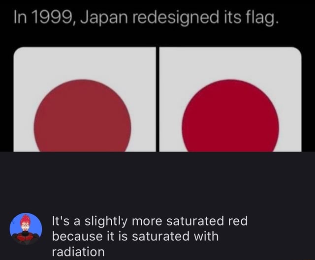 In 1999, Japan redesigned its flag. It's a slightly more saturated red ...