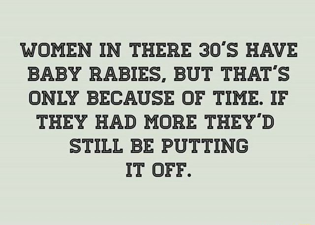 WOMEN IN THERE HAVE BABY RABIES, BUT THAT'S ONLY BECAUSE OF TIME. IF ...