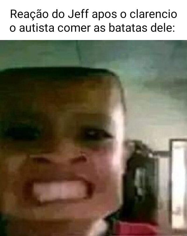 Reação do Jeff apos o clarencio o autista comer as batatas dele: - iFunny