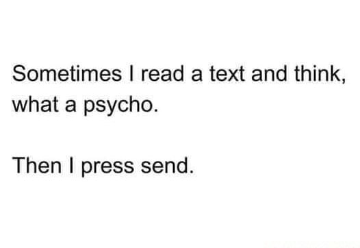 Sometimes I read a text and think, what a psycho. Then I press send ...