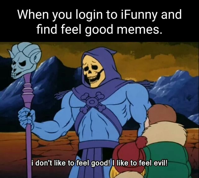 When you login to iFunny and find feel good memes. Be i don't like to ...