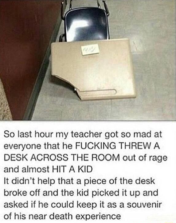 So last hour my teacher got so mad at everyone that he FUCKING THREW A ...
