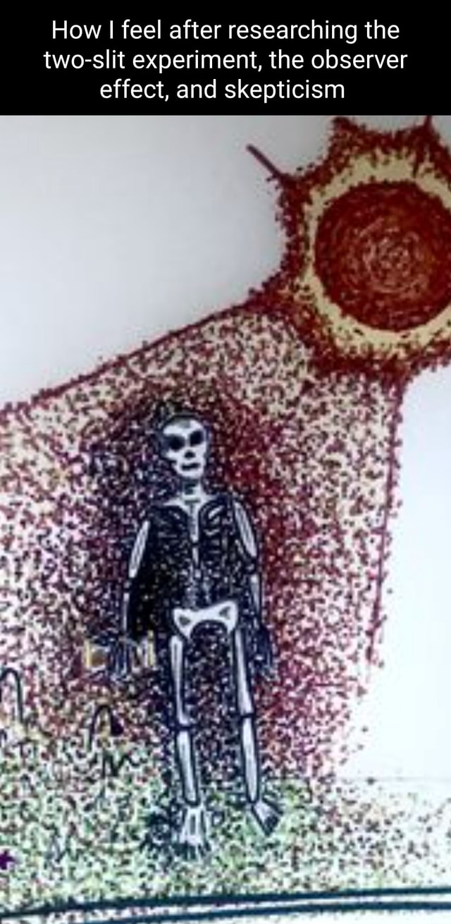 How I feel after researching the two-slit experiment, the observer ...