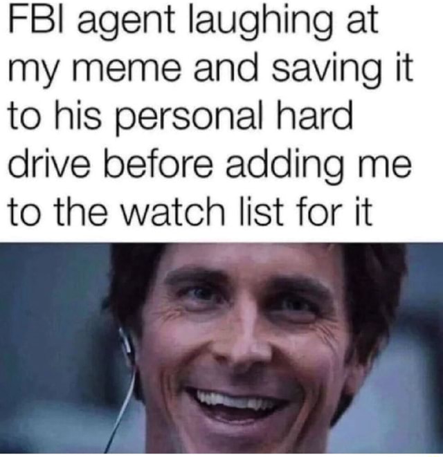 FBI agent laughing at my meme and saving it to his personal hard drive ...