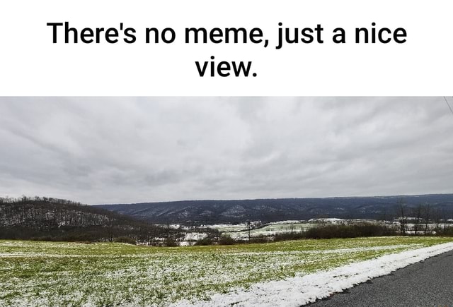 There's no meme, just a nice view. - iFunny