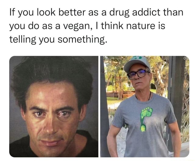 If you look better as a drug addict than you do as a vegan, I think ...