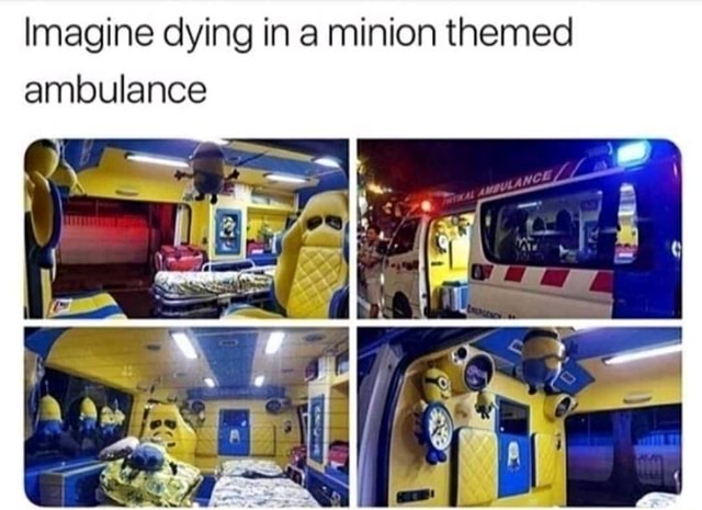 Imagine dying in a minion themed ambulance - )