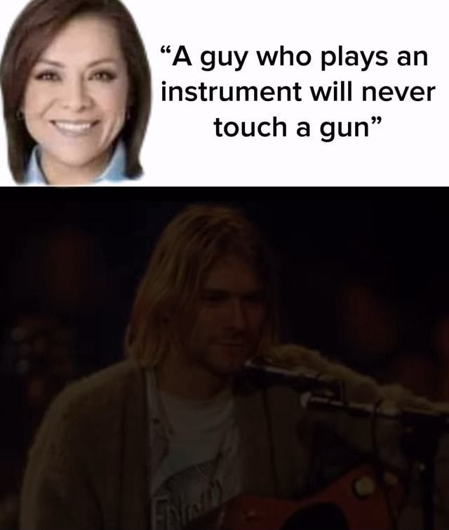 "A guy who plays an instrument will never touch a gun" - iFunny