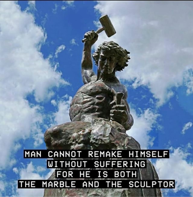 MAN CANNOT REMAKE HIMSELF WITHOUT SUFFERING FOR HE IS BOTH THE MARBLE ...