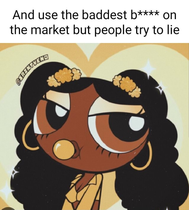And use the baddest b**** on the market but people try to lie - iFunny