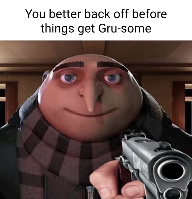 You better back off before things get Gru-some - iFunny