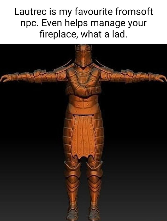 Lautrec is my favourite fromsoft npc. Even helps manage your fireplace ...
