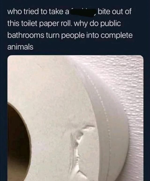 Bite out of this toilet paper roll. why do public bathrooms turn people ...