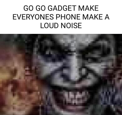 GO GO GADGET MAKE EVERYONES PHONE MAKE A LOUD NOISE - iFunny