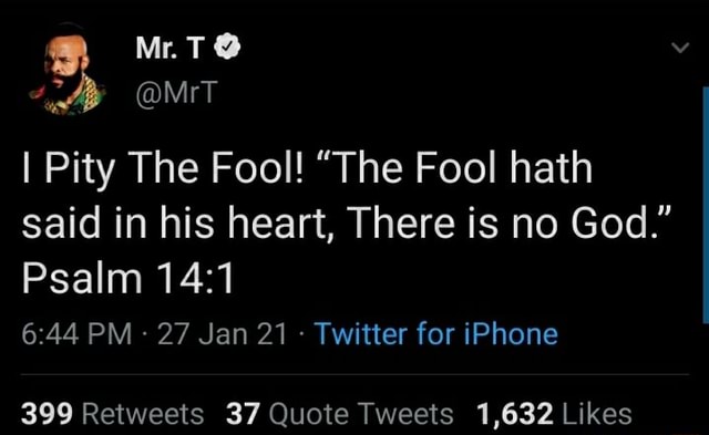 Me. @MrT I Pity The Fool! "The Fool hath said in his heart, There is no ...