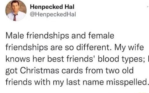 Male friendships and female friendships are so different. My wife knows ...