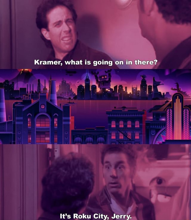 Kramer, what is going on in there? I -----Zs It's Roku City, Jerry ...