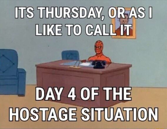 ITS THURSDAY, OR AS I LIKE TO CALL IT I DAY 4 OF THE HOSTAGE SITUATION ...