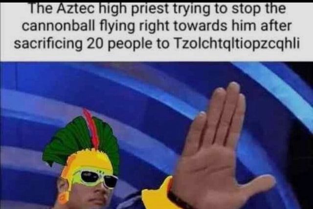 The Aztec high priest trying to stop the cannonball flying right ...