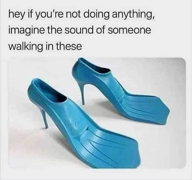 Hey if you're not doing anything, imagine the sound of someone walking ...