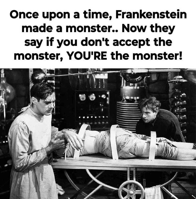 Once upon a time, Frankenstein made a monster.. Now they say if you don ...