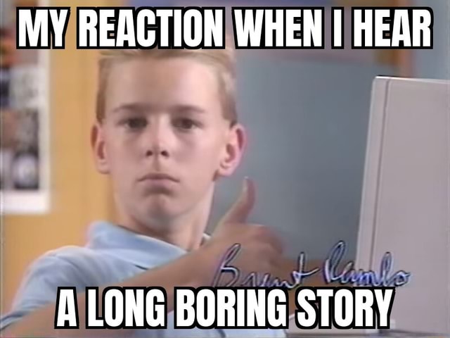 MY REACTION WHEN I HEAR A LONG BORING STORY - iFunny