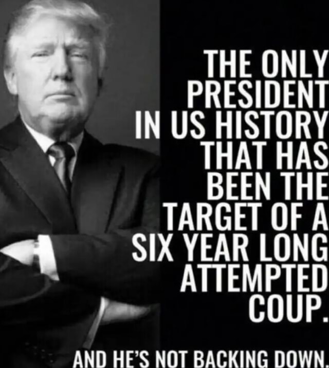 US TAR FA SIX YEAR LONG ATTEMPTED COUP AND HE'S NOT BACKING DOWN. - iFunny