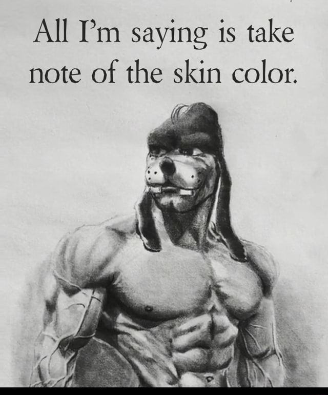 All saying is take note of the skin color. - iFunny