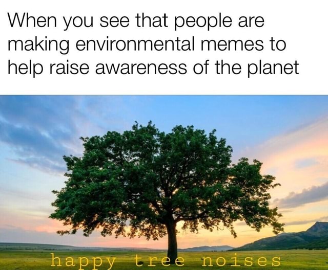 When you see that people are making environmental memes to help raise ...