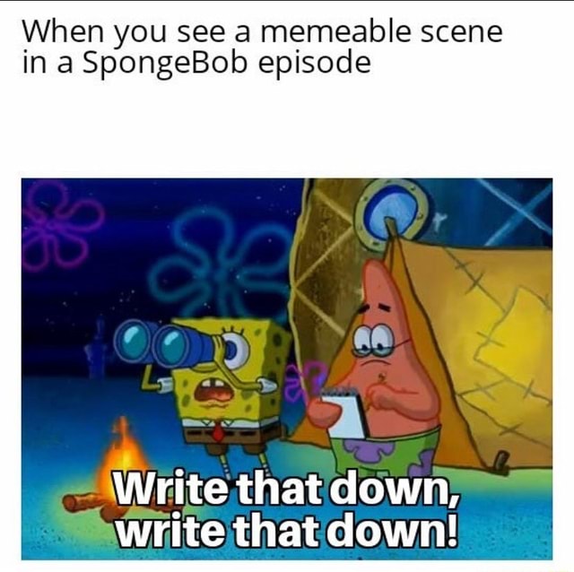 When you see a memeable scene in a SpongeBob episode Write that "write ...