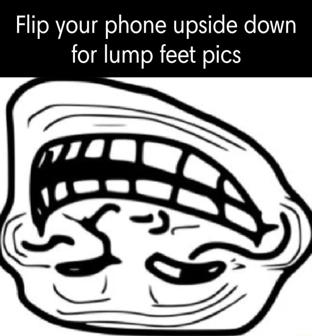 Flip your phone upside down for lump feet pics - iFunny