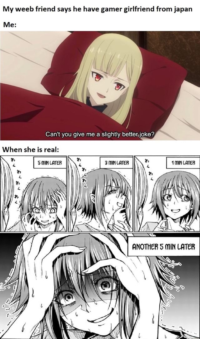 My weeb friend says he have gamer girlfriend from japan Me: Can't you ...