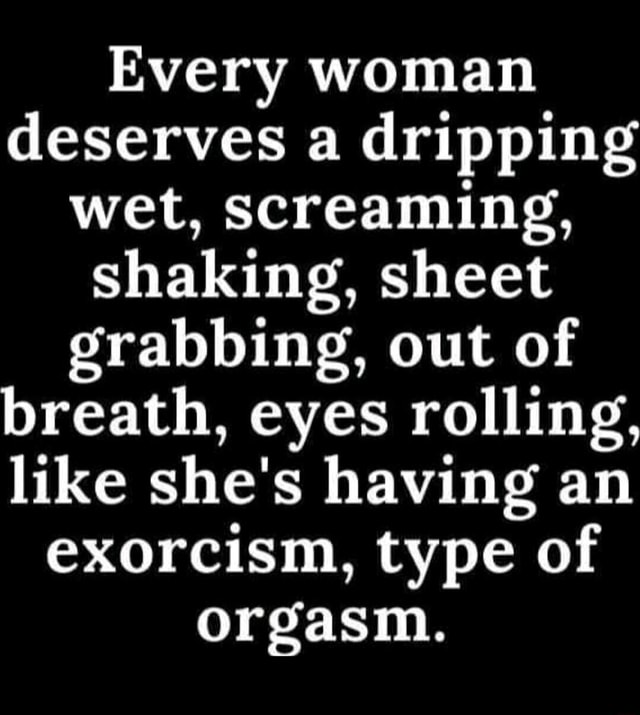 Every Woman Deserves A Dripping Wet Screaming Shaking Sheet Grabbing Out Of Breath Eyes
