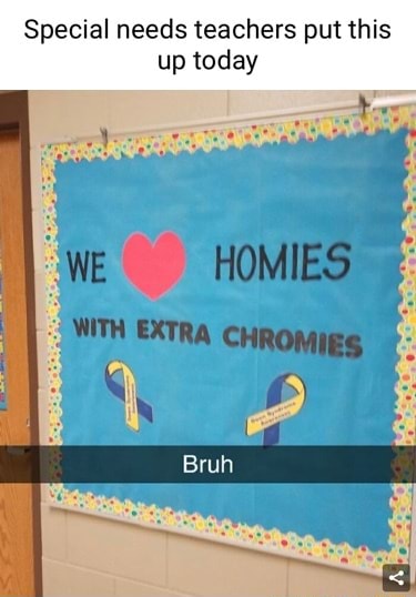 Special needs teachers put this up today WE HOMIES WITH EXTRA CHROMIES ...