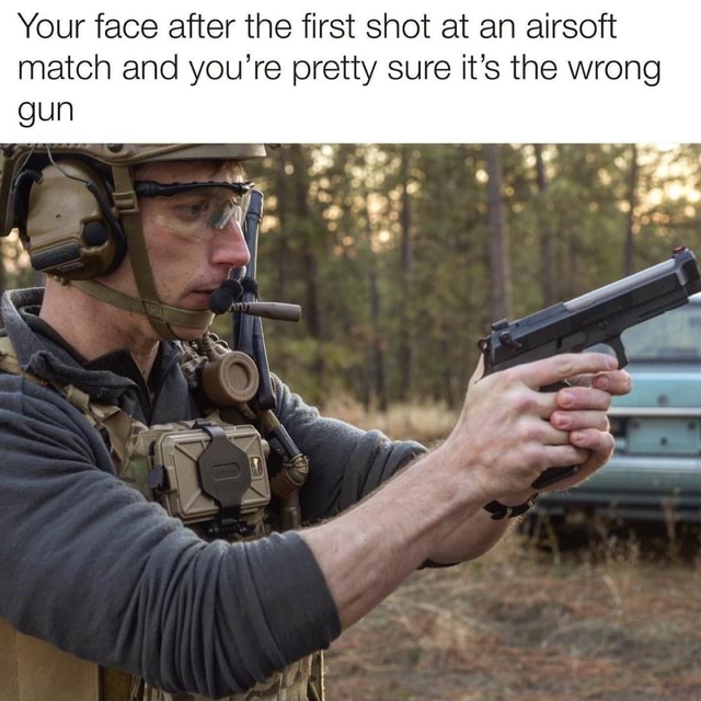 Your face after the first shot at an airsoft match and you’re pretty ...