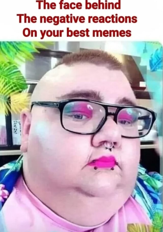 The face behind The negative reactions On your best memes - iFunny
