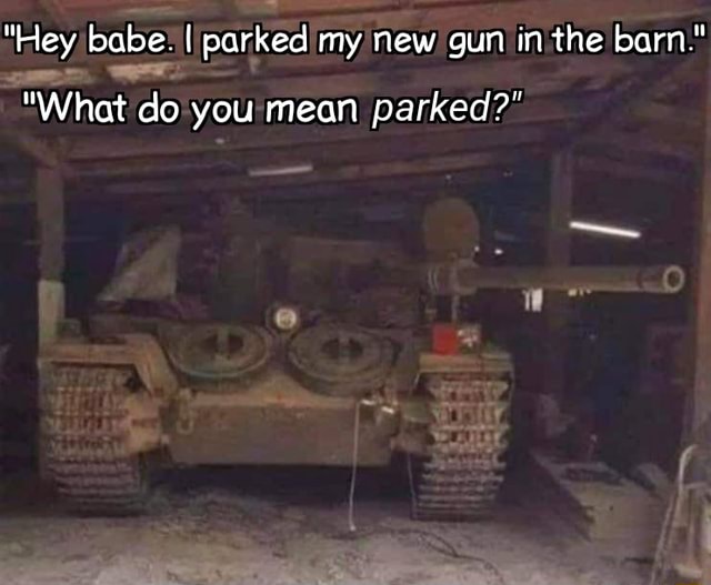 "Hey babe. I parked my new gun in the barn." "What do you mean parked ...
